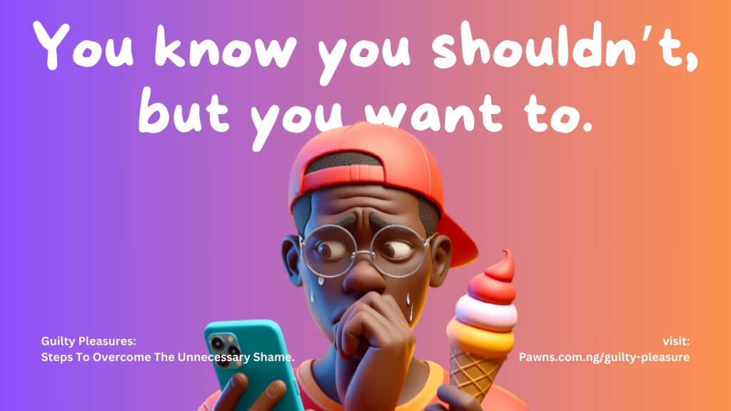 Guilty Pleasures: 5 Steps To Overcome The Unnecessary Shame. | Pawns ...
